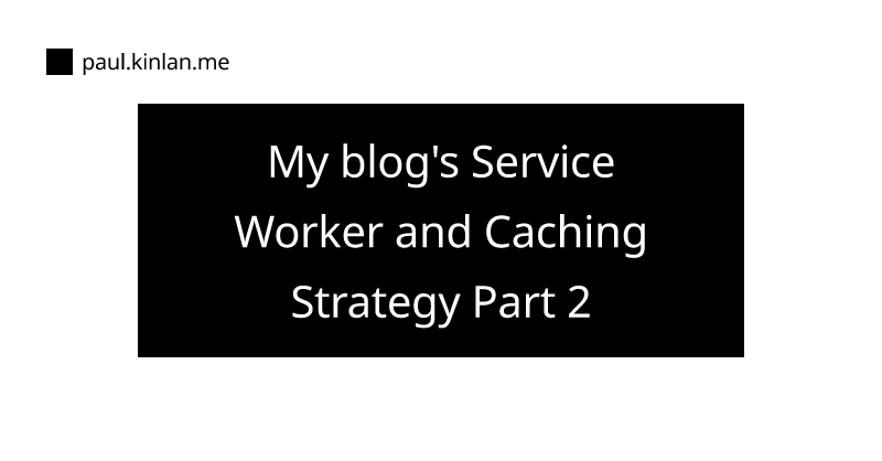 My blog's Service Worker and Caching Strategy Part 2 | Modern Web ...